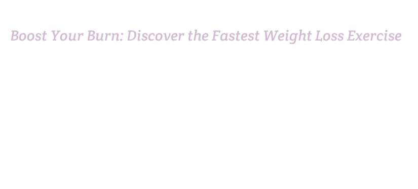 Boost Your Burn: Discover the Fastest Weight Loss Exercise - McU ...