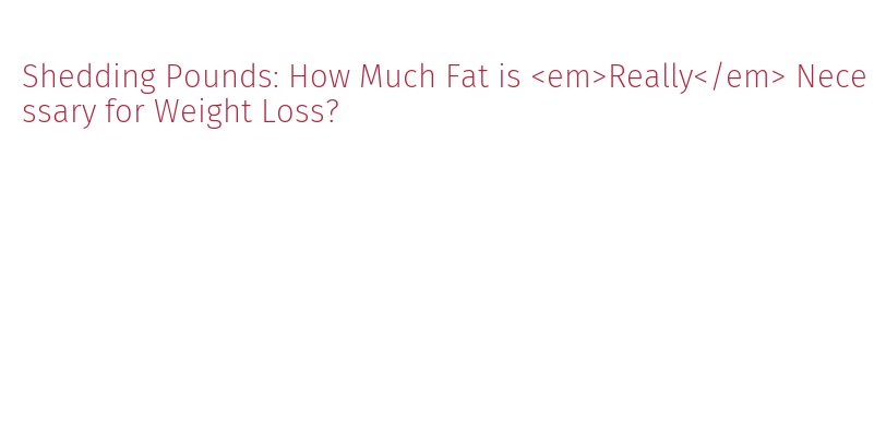 Shedding Pounds: How Much Fat is Really Necessary for Weight Loss ...