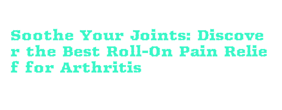 Soothe Your Joints: Discover the Best Roll-On Pain Relief for Arthritis ...